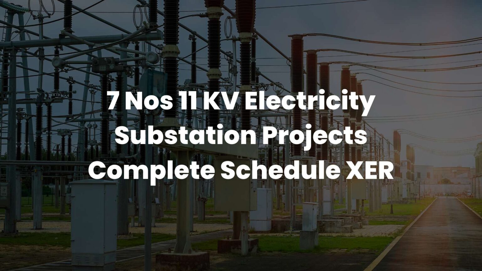 7 Nos 11 KV Electricity Substation Projects Complete Schedule XER ...